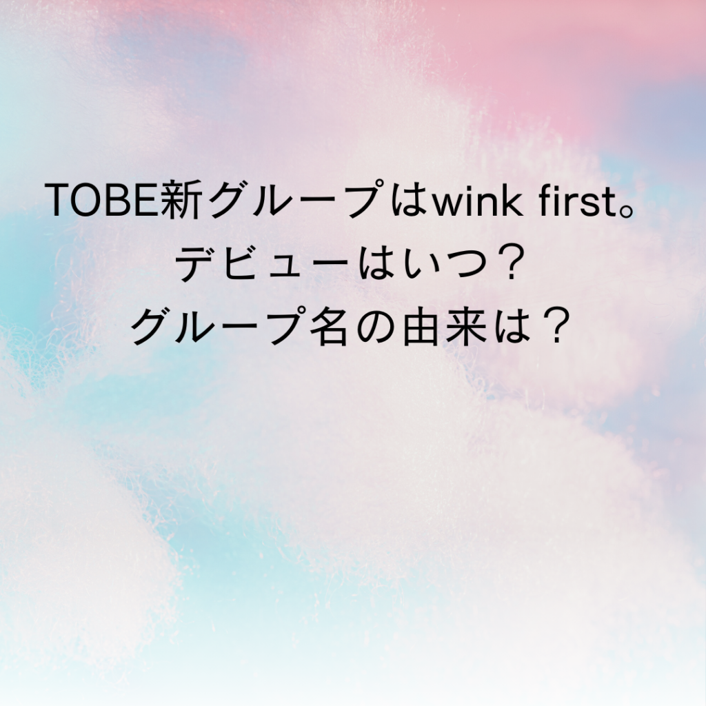 TOBE新グループはwink first。デビューはいつ？グループ名の由来は？ ｜ Tomoちんブログ